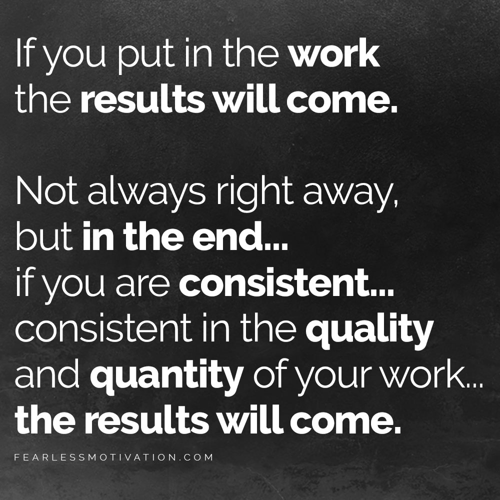 The Results Will Come - But Only If You Are Doing The RIGHT WORK!